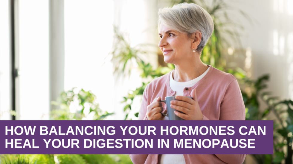 Digestion in Menopause: How Balancing Hormones Can Heal Bloating and Reflux